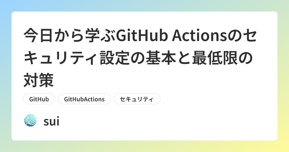 今日から学ぶGitHub Actionsのセキュリティ設定の基本と最低限の対策